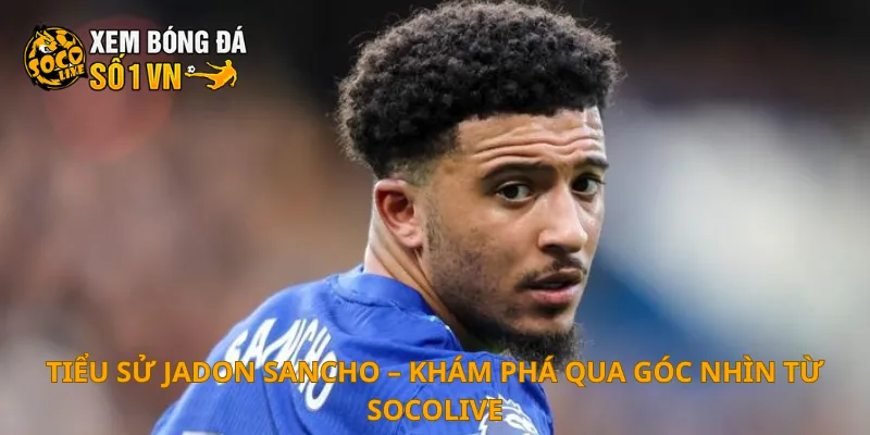 Tiểu Sử Jadon Sancho – Khám Phá Qua Góc Nhìn Từ SOCOLIVE